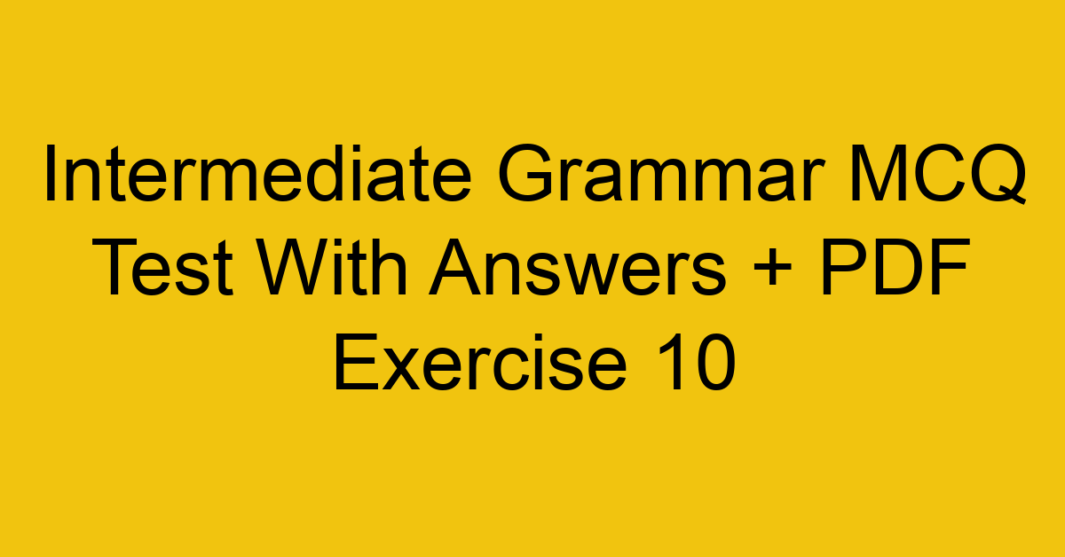 Intermediate Grammar MCQ Test With Answers PDF Exercise 11 Intermediate Grammar MCQ Test With Answers PDF Exercise 11