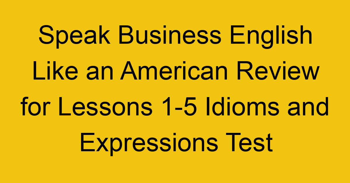 Speak Business English Like an American Review for Lessons 1-5 Idioms ...