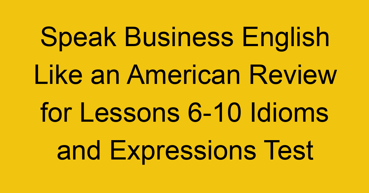 Speak Business English Like an American Review for Lessons 6-10 Idioms ...